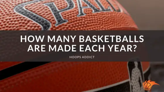 How Many Basketballs are Made Each Year? | Hoops Addict