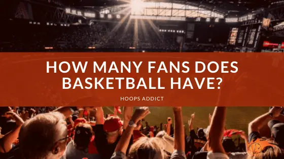 How Many Fans Does Basketball Have? | Hoops Addict
