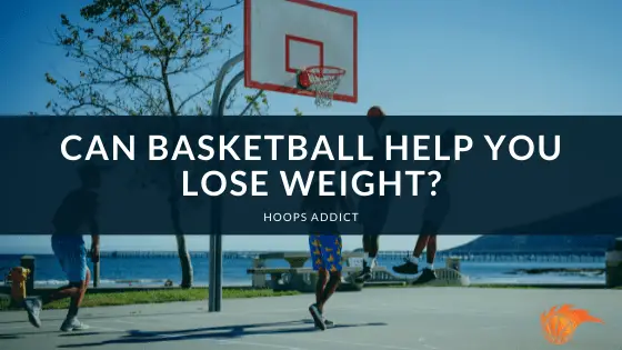 Can Basketball Help You Lose Weight? | Hoops Addict