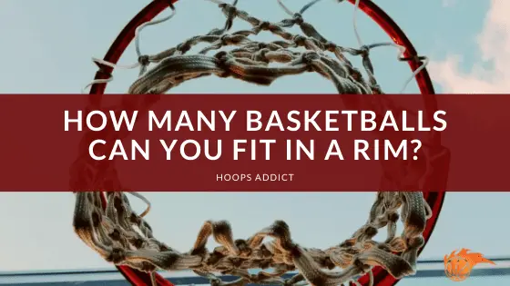 How Many Basketballs Can You Fit in a Rim? | Hoops Addict