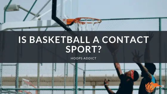 Is Basketball a Contact Sport? | Hoops Addict