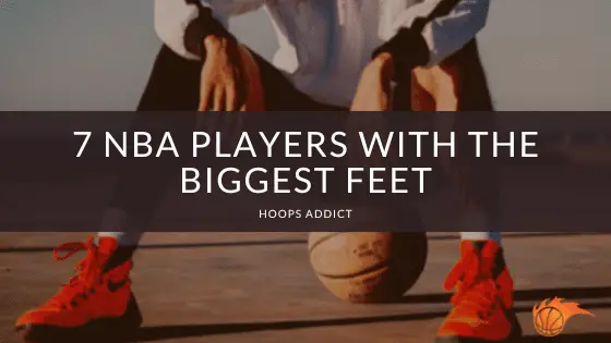 7 NBA Players with the Biggest Feet | Hoops Addict