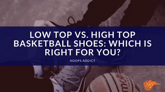 Low Top Vs High Top Basketball Shoes Which Is Right For You Hoops Addict