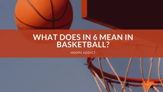 What Does In 6 Mean in Basketball? | Hoops Addict