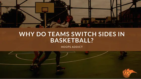 Why Do Teams Switch Sides in Basketball? | Hoops Addict