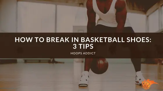 How to Break in Basketball Shoes | Hoops Addict