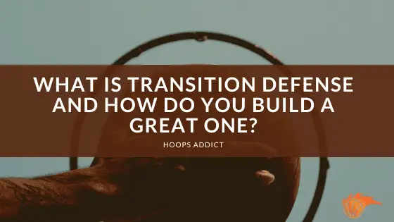 What is Transition Defense and How Do You Build a Great One? | Hoops Addict