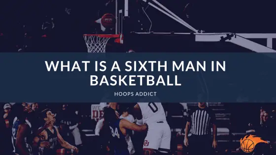 What is a Sixth Man in Basketball? | Hoops Addict