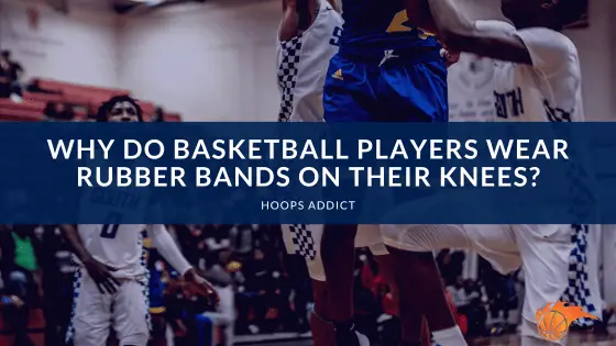 Why Do Basketball Players Wear Rubber Bands On Their Knees? | Hoops Addict