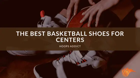 The Best Basketball Shoes for Centers [For 2024] | Hoops Addict