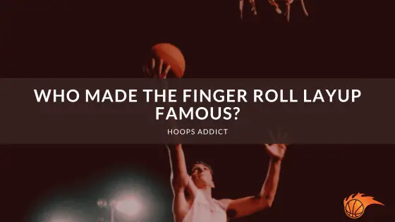 Who Made the Finger Roll Layup Famous? | Hoops Addict