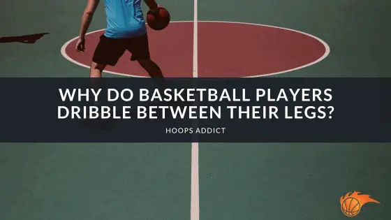 Why Do Basketball Players Dribble Between Their Legs? | Hoops Addict
